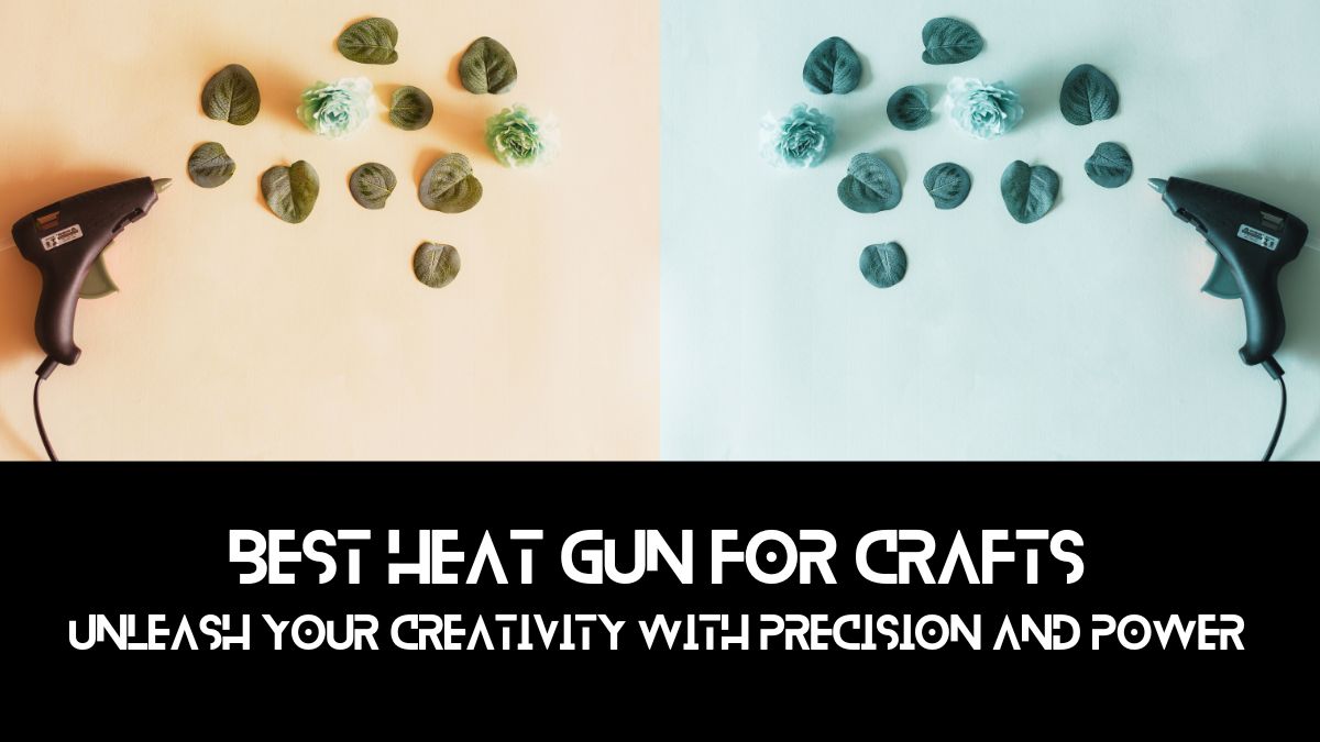 Best Heat Gun for Crafts: Unleash Your Creativity with Precision ...